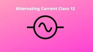 Alternating Current Class 12 Notes - Definition & Properties